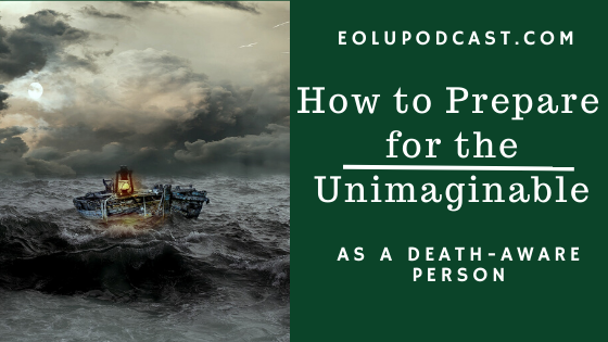 Ep. 231 How to Prepare for the Unimaginable as a Death-Aware Person ...