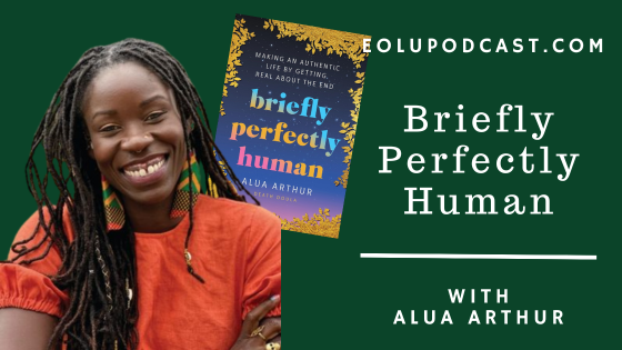 Ep. 455 Briefly Perfectly Human with Alua Arthur – End of Life University